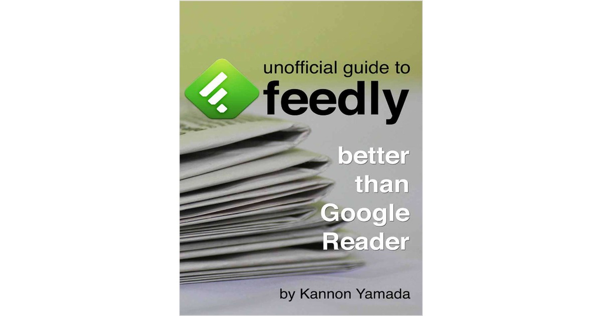 Unofficial Guide to Feedly: Better Than Google Reader Free Guide